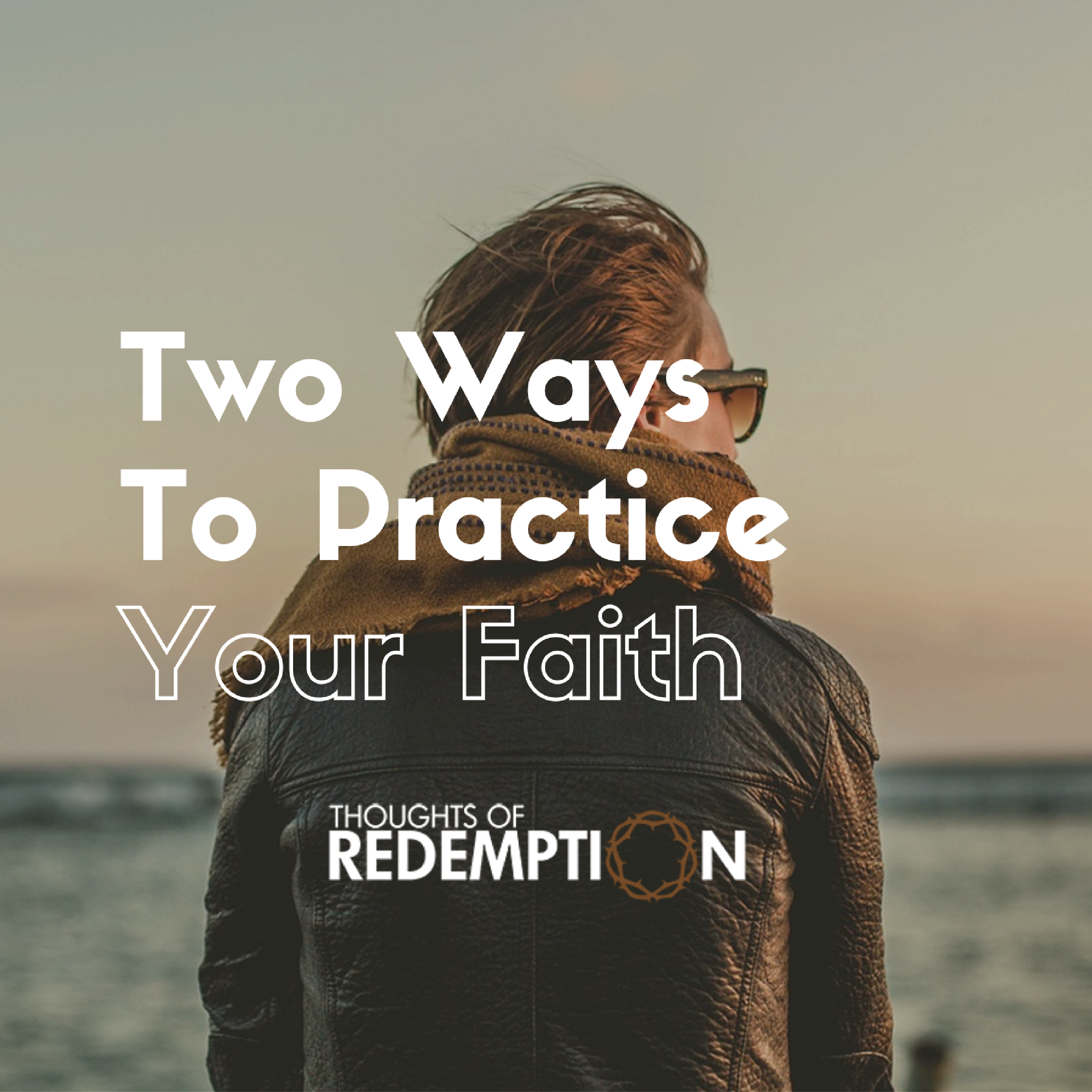 Two Ways To Practice Your Faith – Thoughts Of Redemption