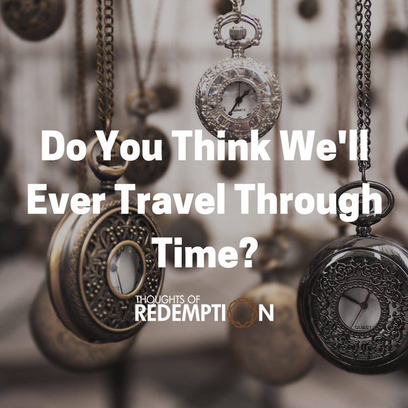 Do You Think We’ll Ever Travel Through Time? – Thoughts Of Redemption